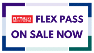 202425 FLEX PASS ON SALE NOW | PlayMakers Repertory Company